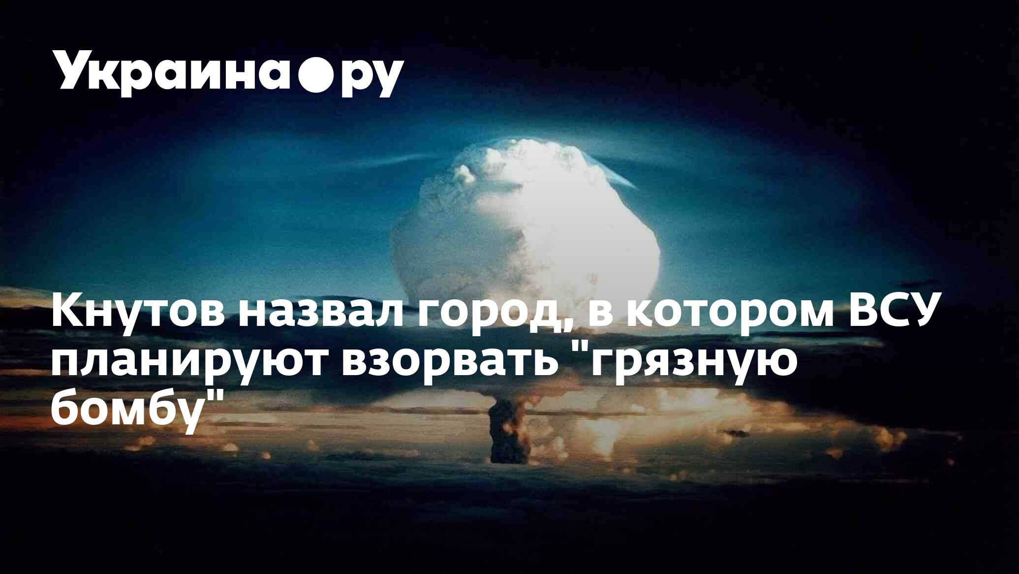Кнутов назвал город в котором ВСУ планируют взорвать грязную бомбу