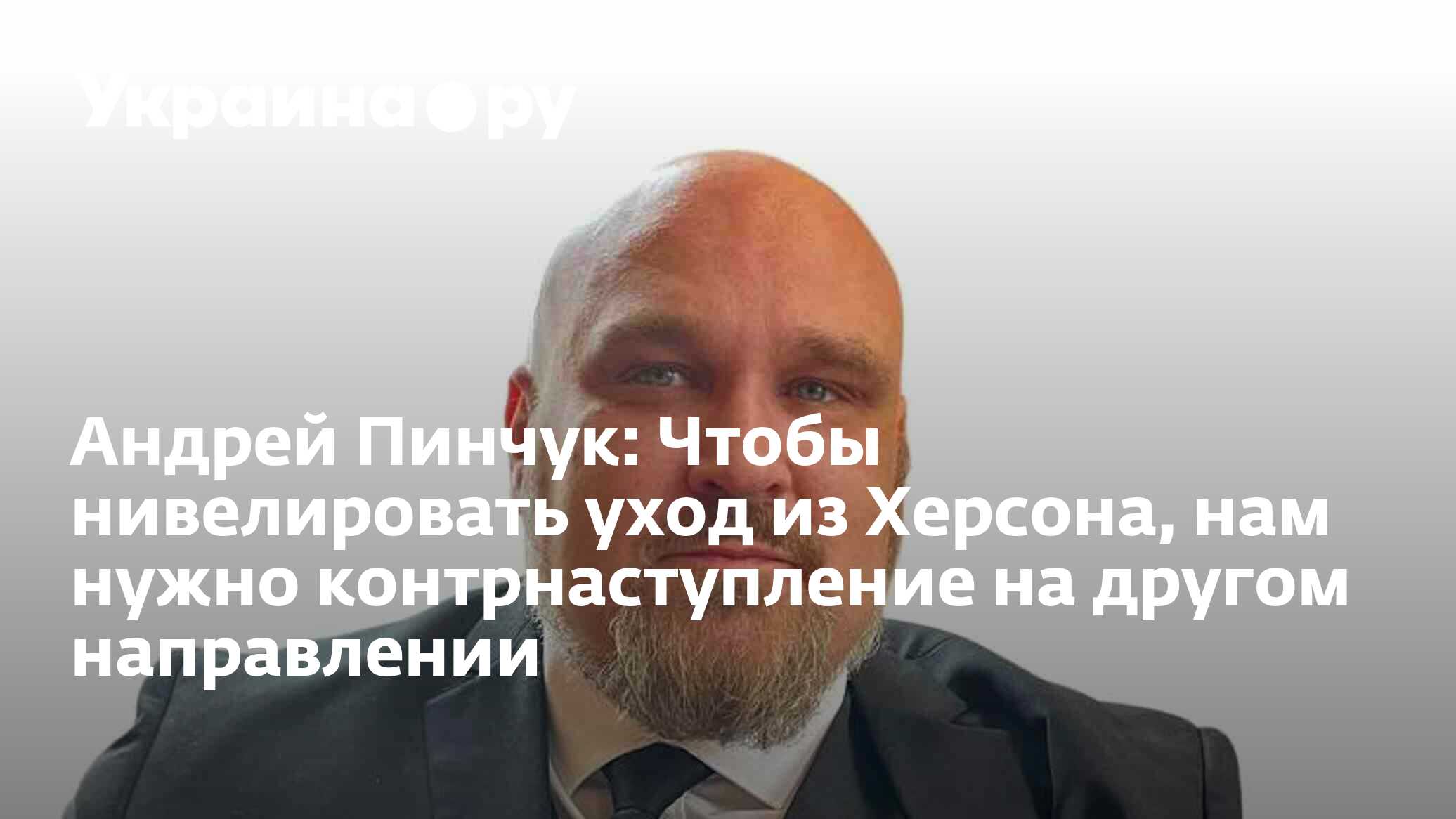 Андрей Пинчук: Чтобы нивелировать уход из Херсона, нам нужно ...