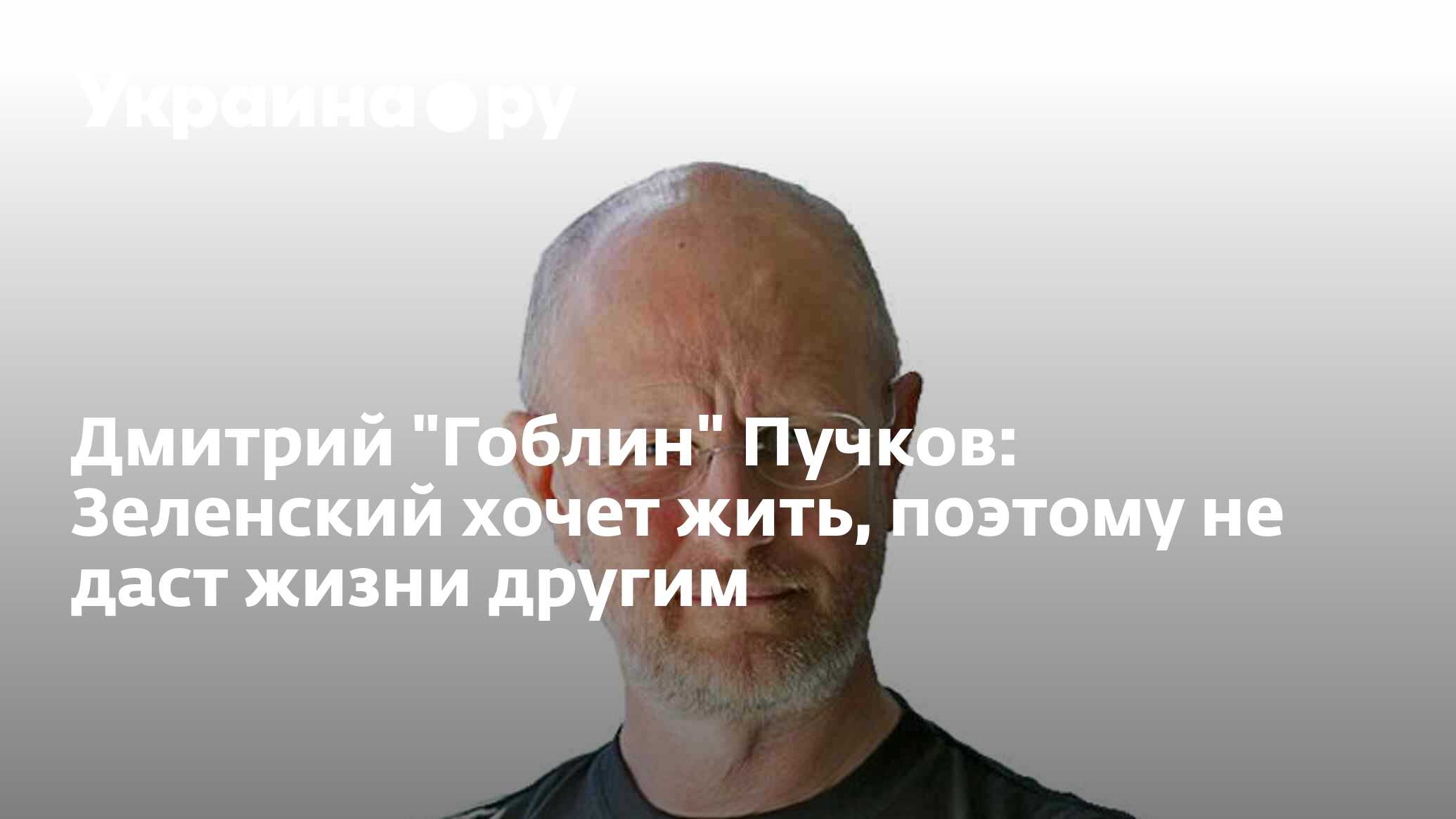 Дмитрий "Гоблин" Пучков: Зеленский хочет жить, поэтому не даст жизни ...