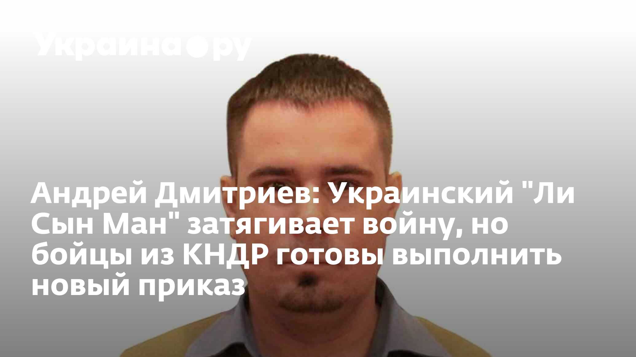 Андрей Дмитриев: Украинский "Ли Сын Ман" затягивает войну, но бойцы из КНДР готовы выполнить ...